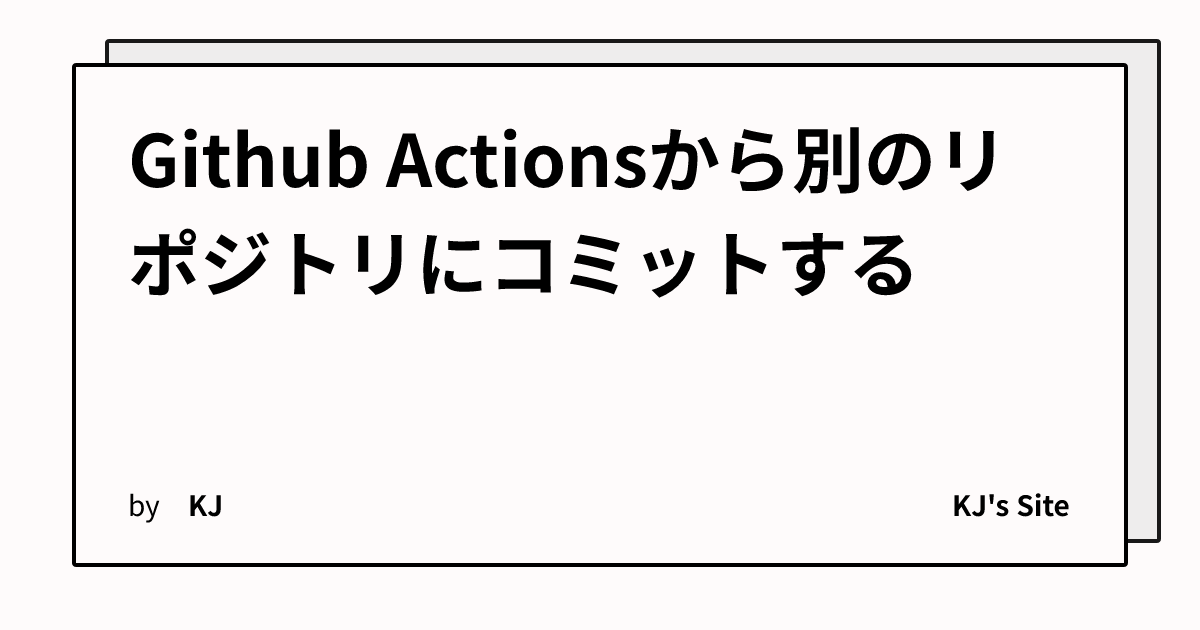 Github Actionsから別のリポジトリにコミットする | KJ's Site